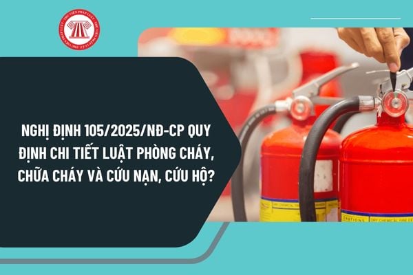 Nghị định 105/2025/NĐ-CP quy định chi tiết Luật Phòng cháy, chữa cháy và cứu nạn, cứu hộ ra sao ...